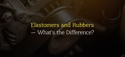 Whats The Difference Between Elastomers And Rubbers