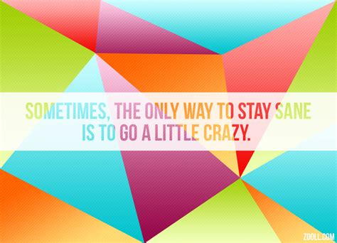 Quote Of The Week Sometimes The Only Way To Stay Sane Is To Go A Little Crazy