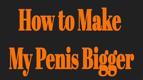 How To Make My Penis Bigger A Safe All Natural Method To Get The Size That You Truly Desire