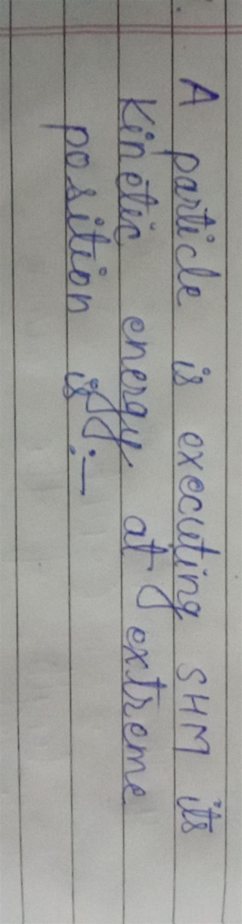 A Particle Is Executing Shm Its Kinetic Energy At Extreme Position Is