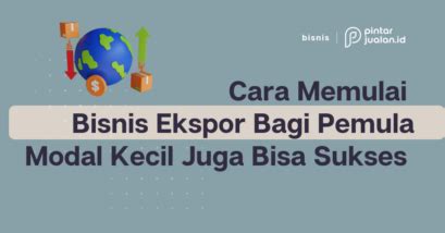 Cara Memulai Bisnis Ekspor Bagi Pemula Gapai Sukses Meski Tanpa Modal