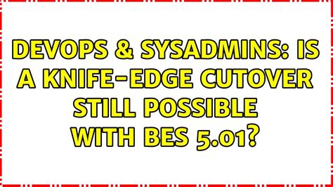 Devops And Sysadmins Is A Knife Edge Cutover Still Possible With Bes 501 Youtube