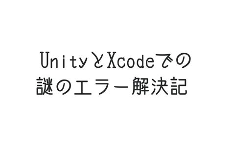 Unityとxcodeでの謎のエラー解決記 【新人エンジニア向け】ゲームアプリ開発最短ルート