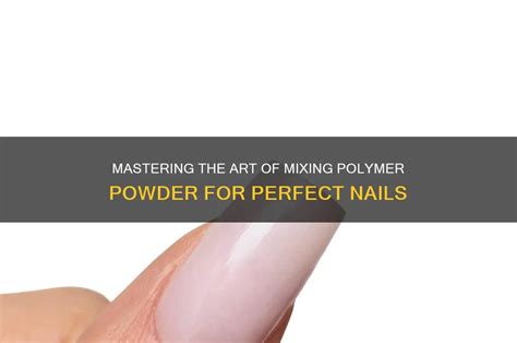 Mastering The Art Of Mixing Polymer Powder For Perfect Nails Nailicy