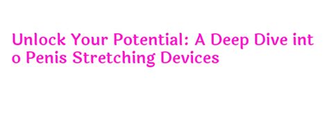 Unlock Your Potential A Deep Dive Into Penis Stretching Devices La