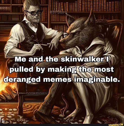 Me And The Skinwalker I Pulled By Making The Most Deranged Memes