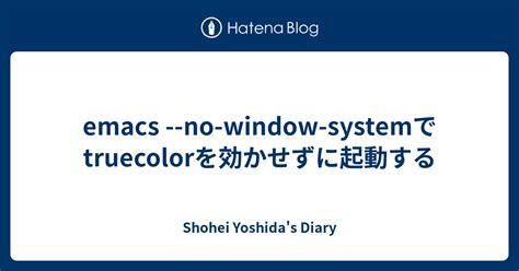 Emacs No Window Systemで Truecolorを効かせずに起動する Shohei Yoshidas Diary