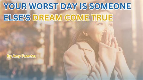 Your Worst Day Is Someone Elses Dream Come True
