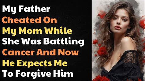 My Father Cheated On My Mom While She Was Battling Cancer And Now He