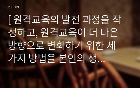 원격교육의 발전 과정을 작성하고 원격교육이 더 나은 방향으로 변화하기 위한 세 가지 방법을 본인의 생각과 함께 제시하시오 레포트