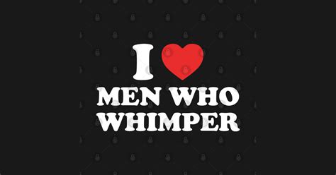 I Love Men Who Whimper I Love Men Who Whimper T Shirt Teepublic