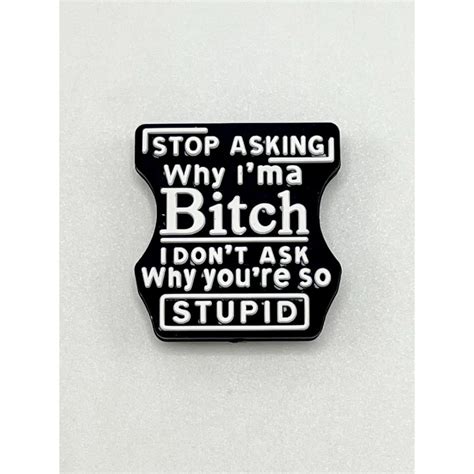 Stop Asking Why Im A Bitch I Dont Ask Why Youre So Stupid Silicone