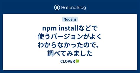 Npm Installなどで使うバージョンがよくわからなかったので、調べてみました Clover🍀