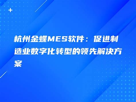 杭州金蝶mes软件：促进制造业数字化转型的领先解决方案 金智达软件