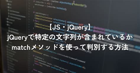 jQueryで特定の文字列が含まれているかmatchメソッドを使って判別する方法jQuery CDG 現役エンジニアの備忘録ブログ