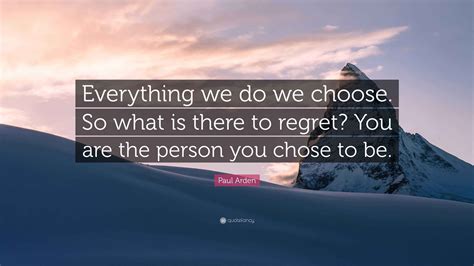 Paul Arden Quote “everything We Do We Choose So What Is There To