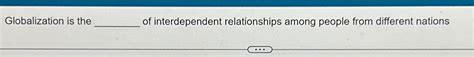 Solved Globalization Is The Of Interdependent Relationships