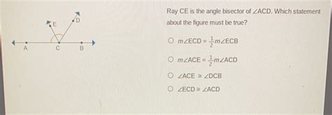 Solved Ray Ce Is The Angle Bisector Of ∠ Acd Which Statement About The Figure Must Be True M∠