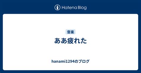 ああ疲れた hanami1294のブログ