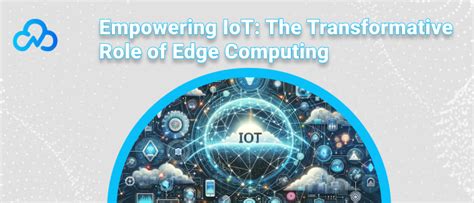 Empowering Iot The Transformative Role Of Edge Computing