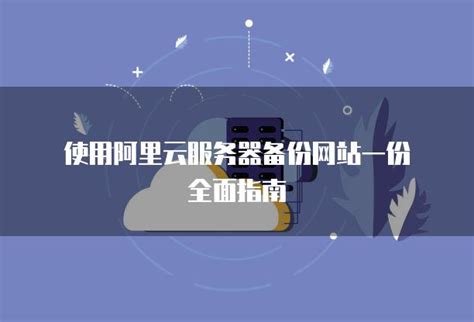 使用阿里云服务器备份网站一份全面指南 使用阿里云服务器备份网站一份全面指南