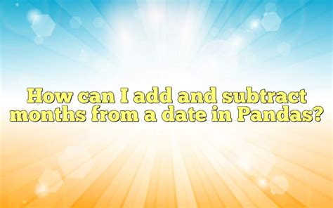 How Can I Add And Subtract Months From A Date In Pandas