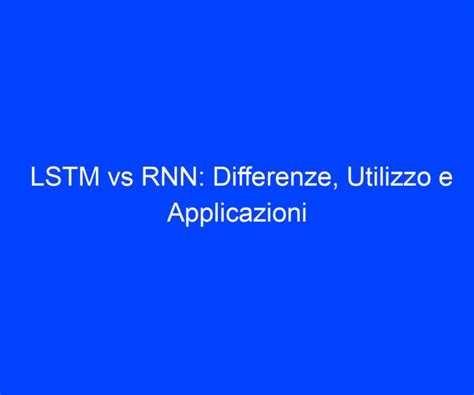 Lstm Vs Rnn Differenze Utilizzo E Applicazioni Riccardo De Bernardinis