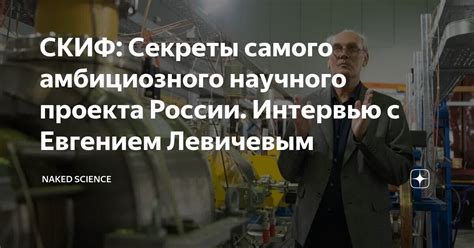 СКИФ Секреты самого амбициозного научного проекта России Интервью с Евгением Левичевым Naked