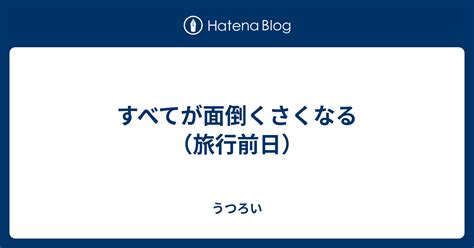 すべてが面倒くさくなる（旅行前日） うつろい