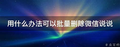 用什么办法可以批量删除微信说说 业百科