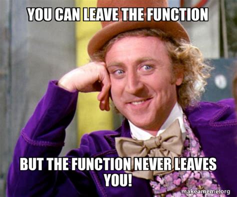 you can leave the function but the function never leaves you willy