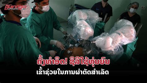 ຄັ້ງທຳອິດ ຊິລີໃຊ້ຫຸ່ນຍົນເຂົ້າຊ່ວຍໃນການຜ່າຕັດສຳເລັດ Updatelaos