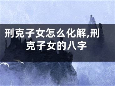 刑克子女怎么化解 刑克子女的八字 找八字算命