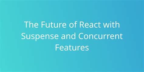The Future Of React With Suspense And Concurrent Features Development