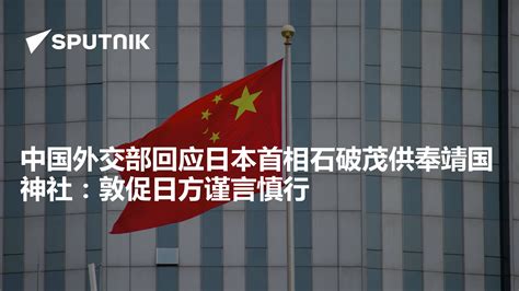 中国外交部回应日本首相石破茂供奉靖国神社：敦促日方谨言慎行 2024年10月17日 俄罗斯卫星通讯社