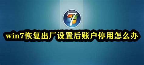 Win7恢复出厂设置后账户停用怎么办 Windows7恢复出厂设置后账户停用解决办法 53软件园