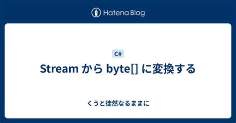 Stream から Byte に変換する くうと徒然なるままに