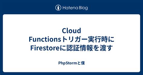 Cloud Functionsトリガー実行時にfirestoreに認証情報を渡す Phpstormと僕