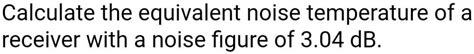 Solved Neat And Clear Ans Required Calculate The Equivalent Noise Temperature Of A Receiver