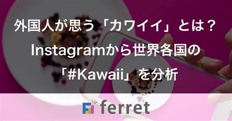 外国人が思う「kawaii（カワイイ）」とは？instagramから世界各国の「 Kawaii」を分析｜ferretメディア