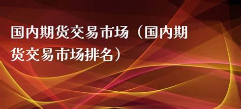 国内期货交易市场（国内期货交易市场排名）财经之家