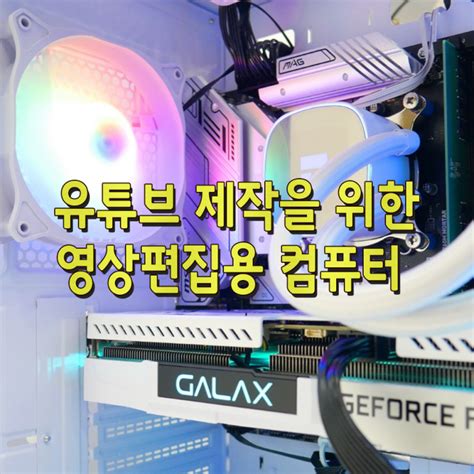 유튜브 제작을 위한 영상편집용 컴퓨터 네이버 블로그