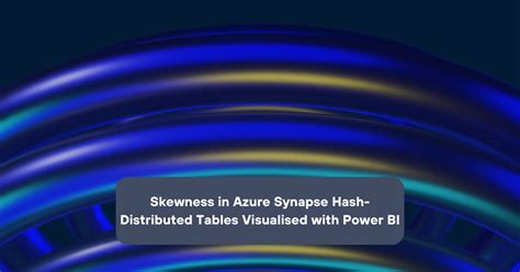 Skewness In Azure Synapse Hash Distributed Tables Visualised With Power