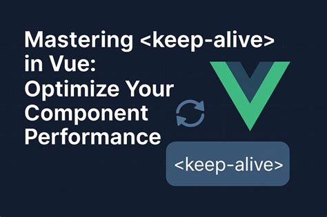 Mastering Keep Alive In Vue Optimize Your Component Performance