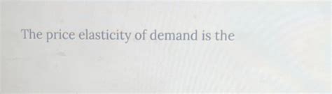 Solved The Price Elasticity Of Demand Is The Chegg