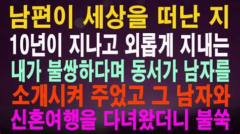 남편이 세상을 떠난 지 10년이 지나고 외롭게 지내는 내가 불쌍하다며 동서가 남자를 소개시켜 주었고 그 남자와 신혼여행을 다녀왔더니 불쑥 Youtube