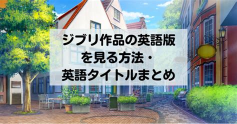 スタジオジブリ作品の英語タイトルはジブリを英語版・英語吹き替えで見る方法も紹介