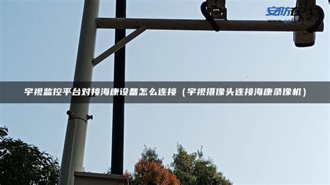 宇视监控平台对接海康设备怎么连接（宇视摄像头连接海康录像机） 安防在线