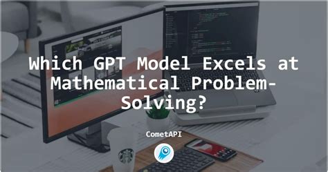 Which Gpt Model Excels At Mathematical Problem Solving Cometapi All Ai Models In One Api
