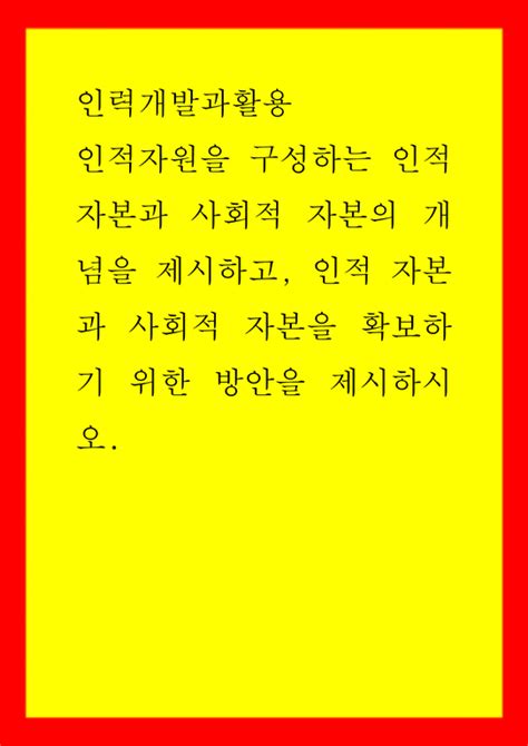 인력개발과활용 인적자원을 구성하는 인적 자본과 사회적 자본의 개념을 제시하고 인적 자본과 사회적 자본을 확보하기 위한 방안을 제시하시오 인문교육